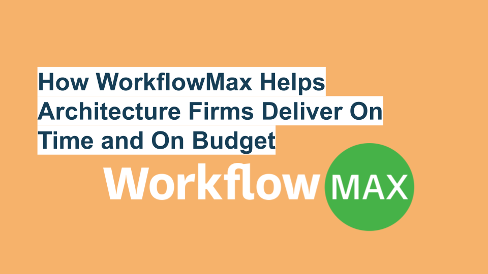 How WorkflowMax Helps Architecture Firms Deliver On Time and On Budget